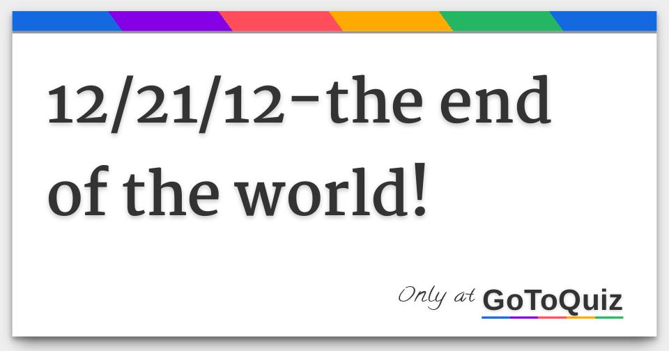 12/21/12-the end of the world!