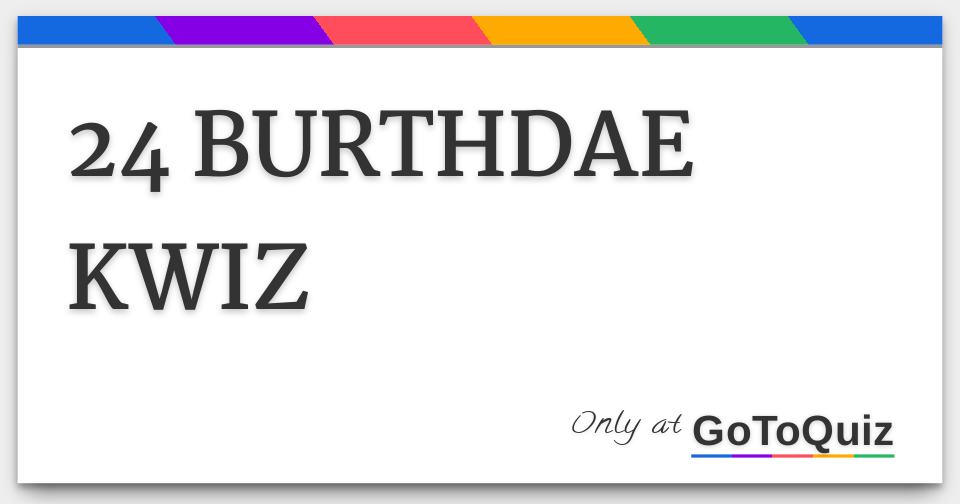 Results: 24 BURTHDAE KWIZ