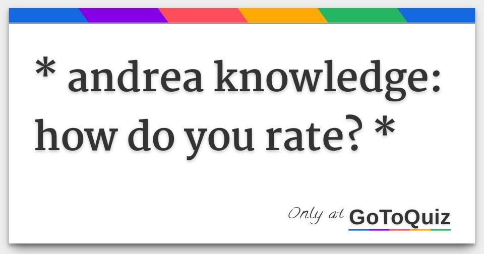 andrea knowledge: how do you rate?