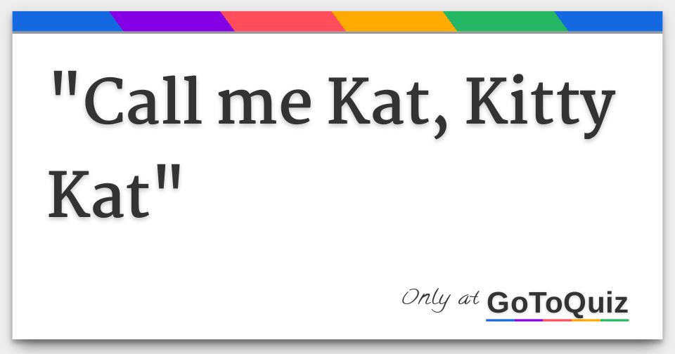 "Call me Kat, Kitty Kat"