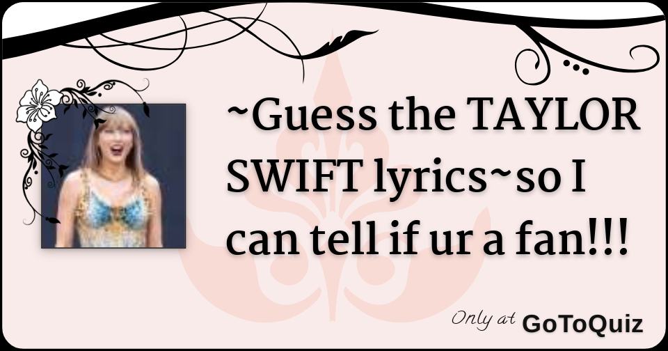 ~Guess the TAYLOR SWIFT lyrics~so I can tell if ur a fan!!!