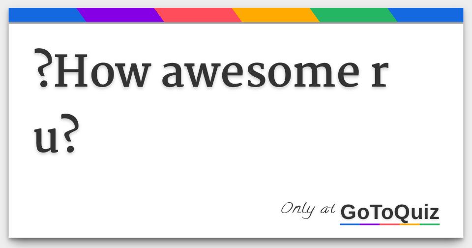 Results: ?How awesome r u?
