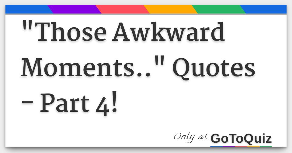 "Those Awkward Moments.." Quotes - Part 4!