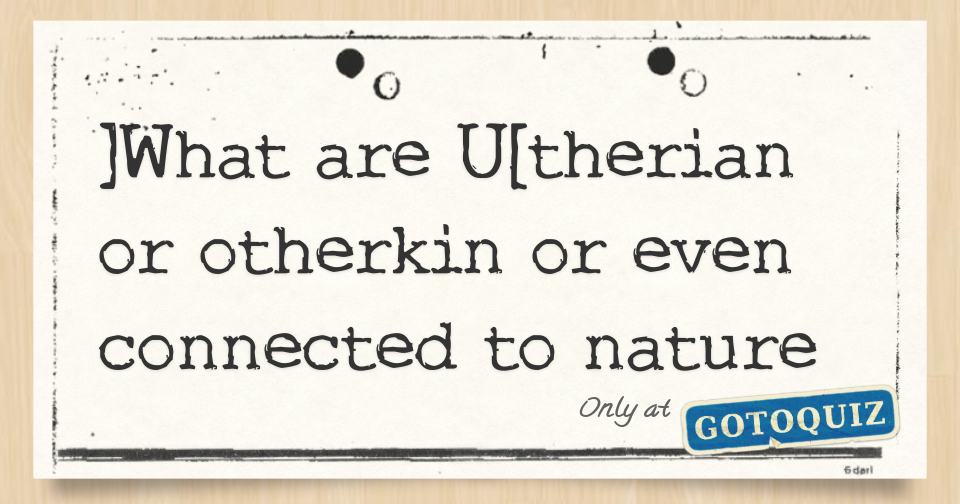 Results: ]what are U[therian or otherkin or even connected to nature