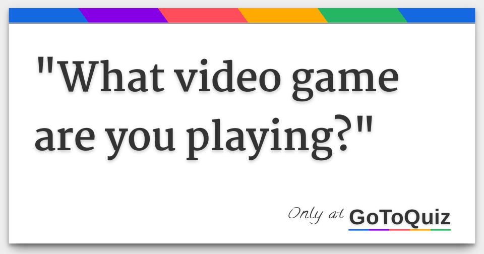 "What video game are you playing?"