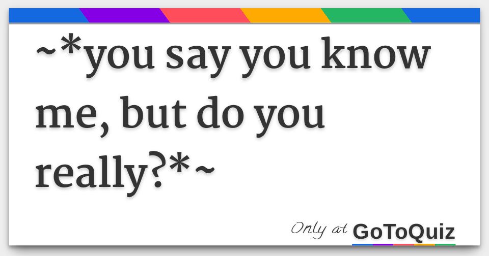 ~*you say you know me, but do you really?*~