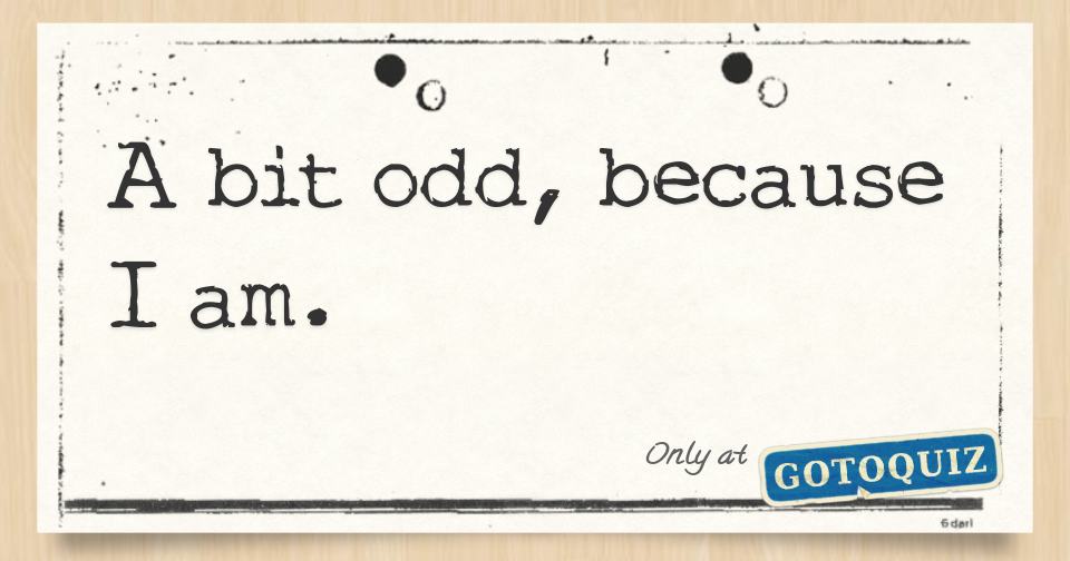 A bit odd, because I am.