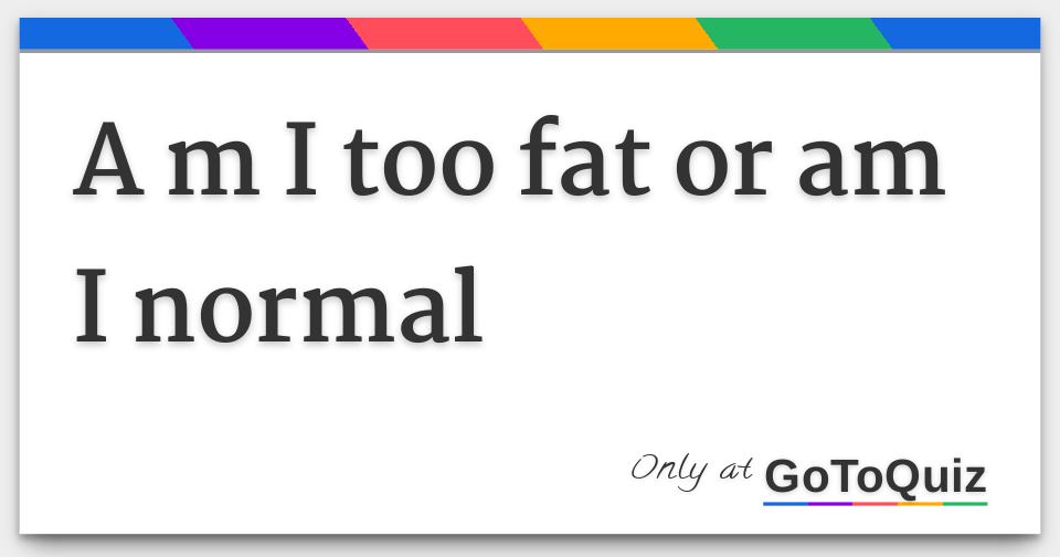 A m I too fat or am I normal
