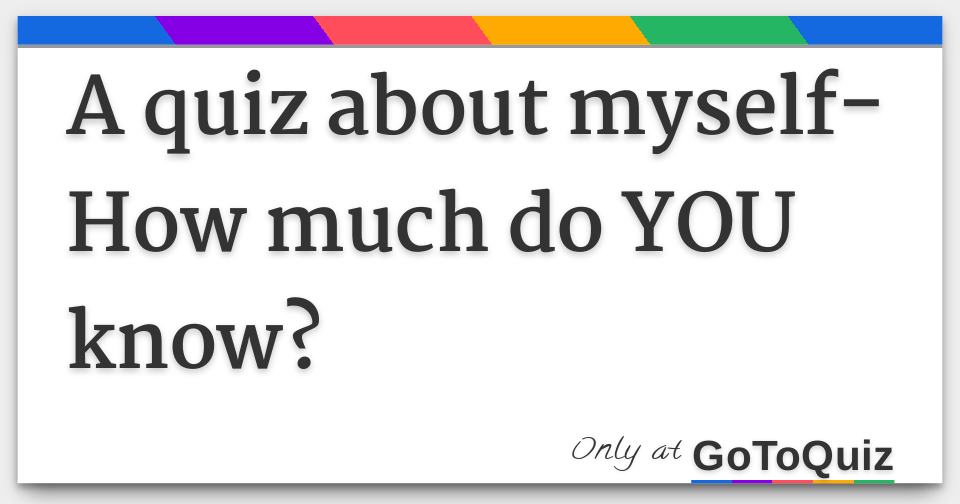 A quiz about myself- How much do YOU know?