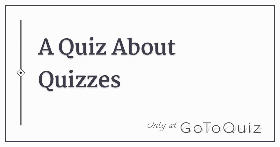 A Quiz About Quizzes a-quiz-about-quizzes