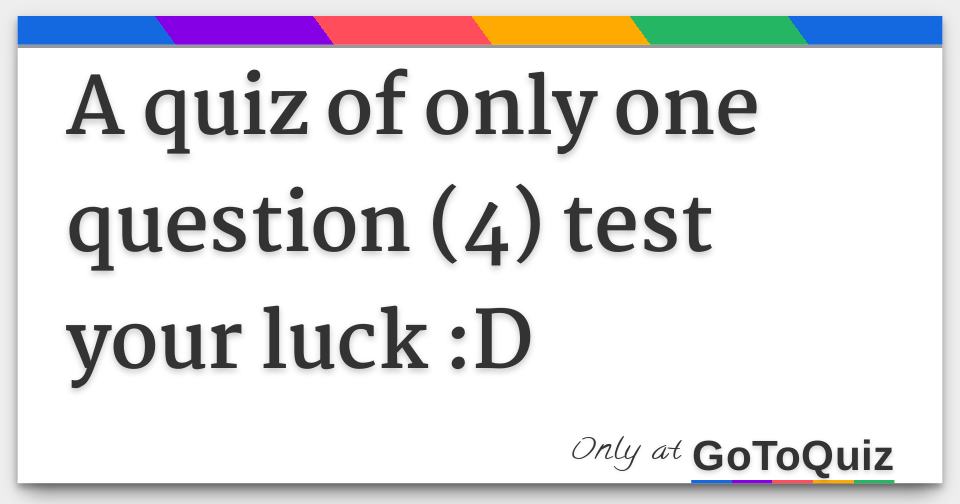 A quiz of only one question (4) test your luck :D