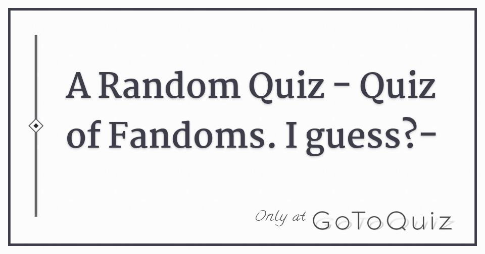 A Random Quiz - Quiz of Fandoms. I guess?-