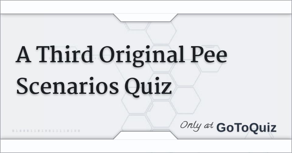 A Third Original Pee Scenarios Quiz