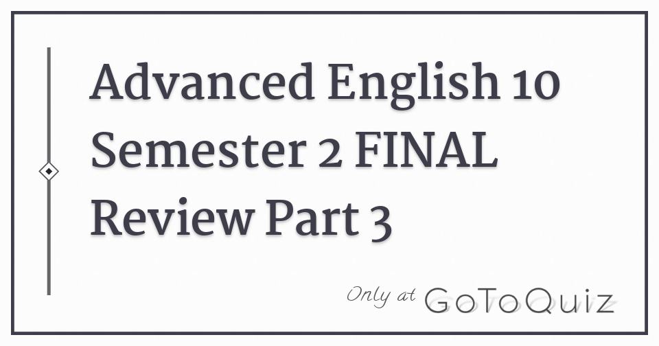 Advanced English 10 Semester 2 FINAL Review Part 3
