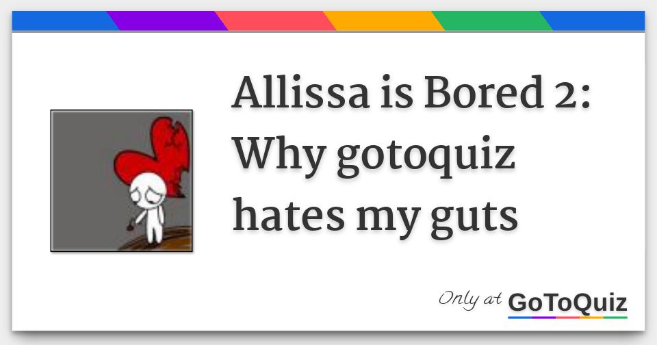 Allissa is Bored 2: Why gotoquiz hates my guts
