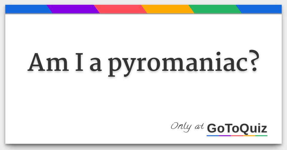 Am I a pyromaniac?