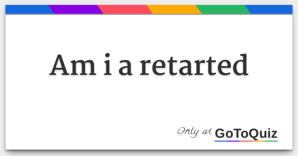 am i a retarted