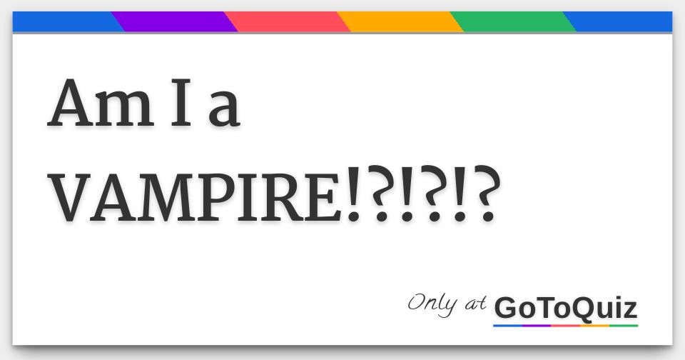 Am I a VAMPIRE!?!?!?