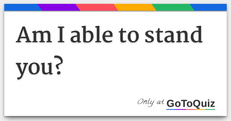 Results: Am I able to stand you?