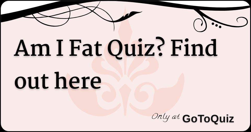 Am I Fat Quiz? Find out here