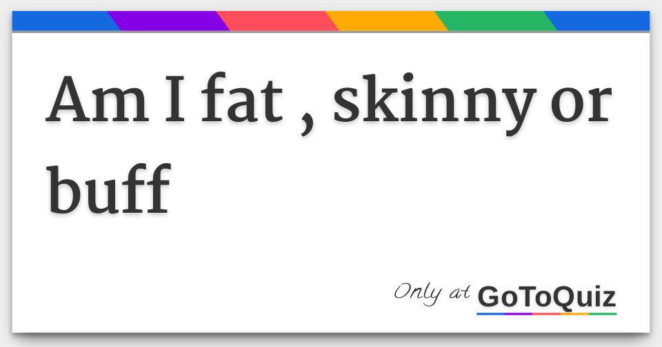 Am I fat , skinny or buff