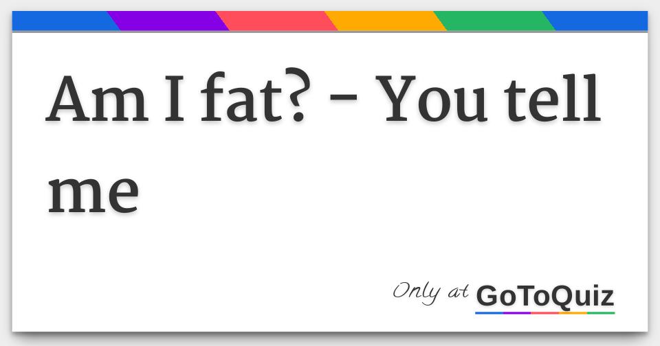 Am I fat? - You tell me