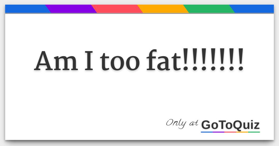 Am I too fat!!!!!!!