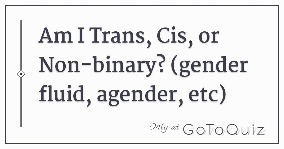 Am I Trans, Cis, or Non-binary? (gender fluid, agender, etc)