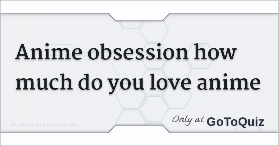 Anime obsession how much do you love anime