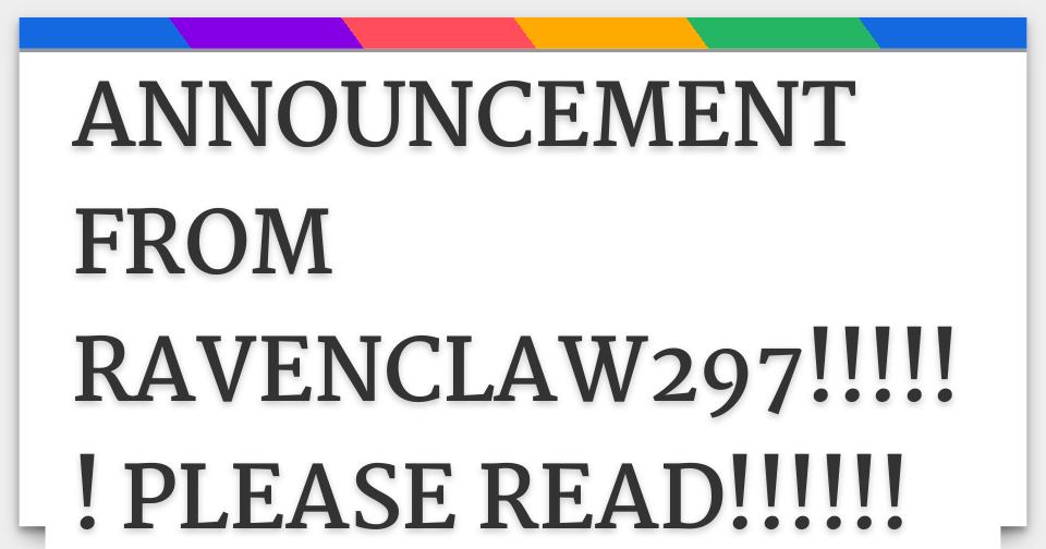 ANNOUNCEMENT FROM RAVENCLAW297!!!!!! PLEASE READ!!!!!!
