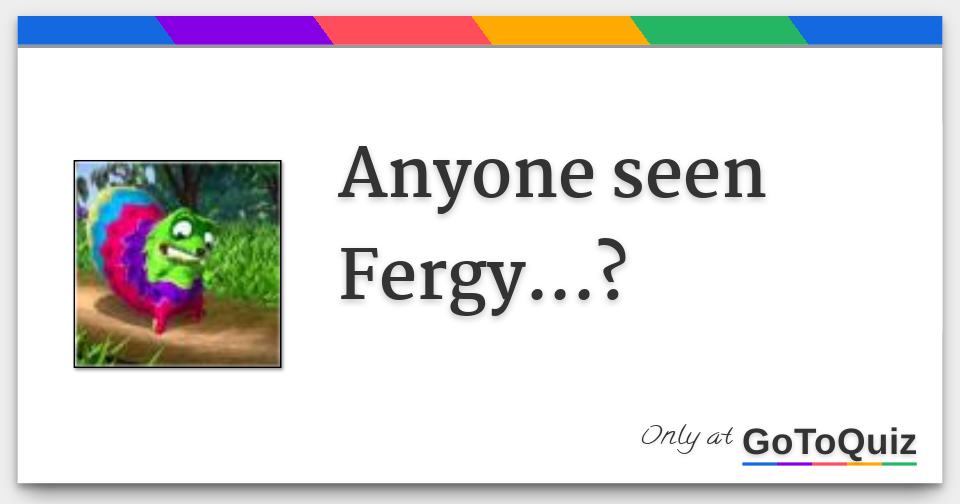 Anyone seen Fergy...?
