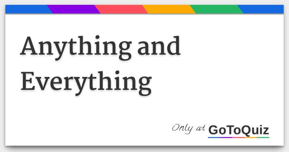 Anything and Everything