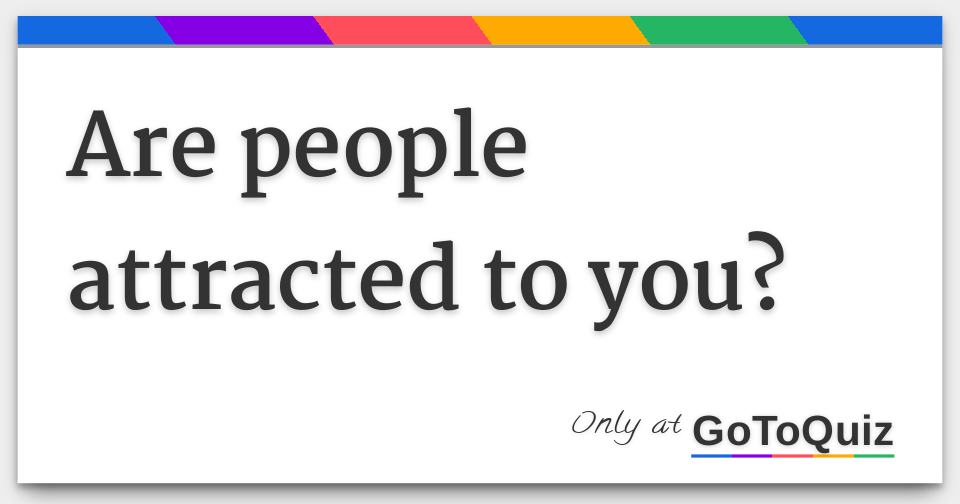 Are people attracted to you?