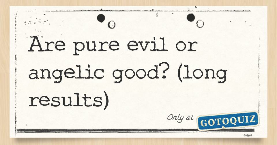 Are pure evil or angelic good? (long results)