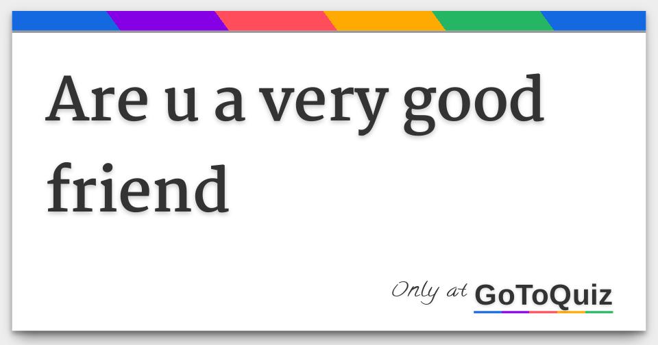 are u a very good friend