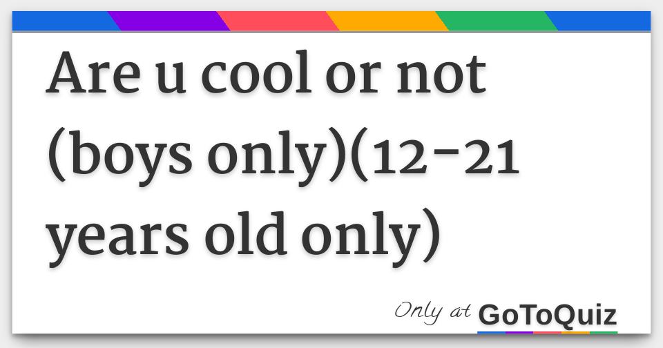 Are u cool or not (boys only)(12-21 years old only)