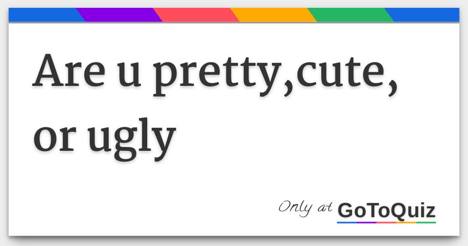 Are U Pretty Cute Or Ugly