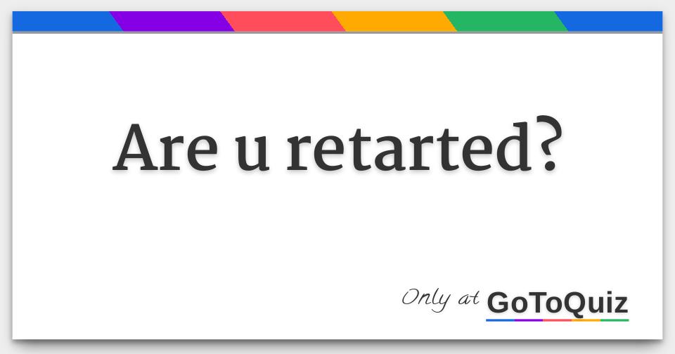 Results: Are u retarted?