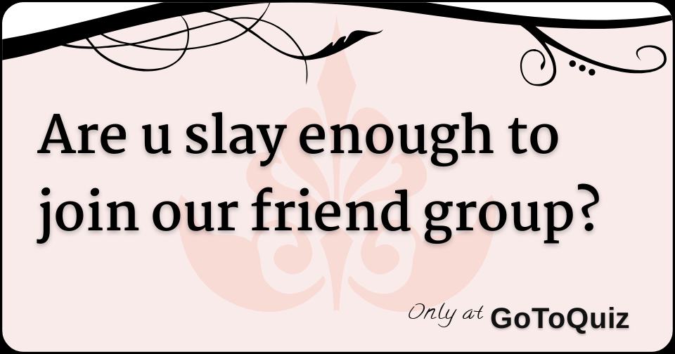 Are u slay enough to join our friend group?