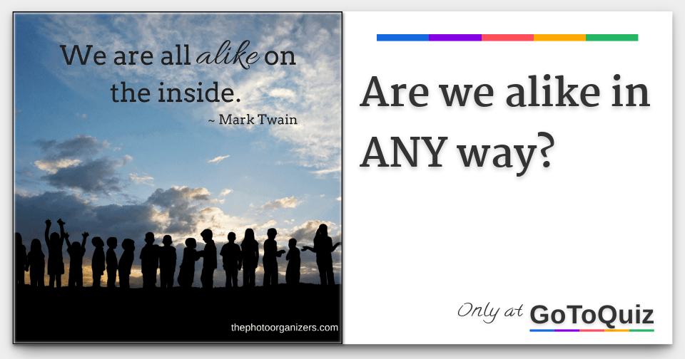 Are we alike in ANY way?