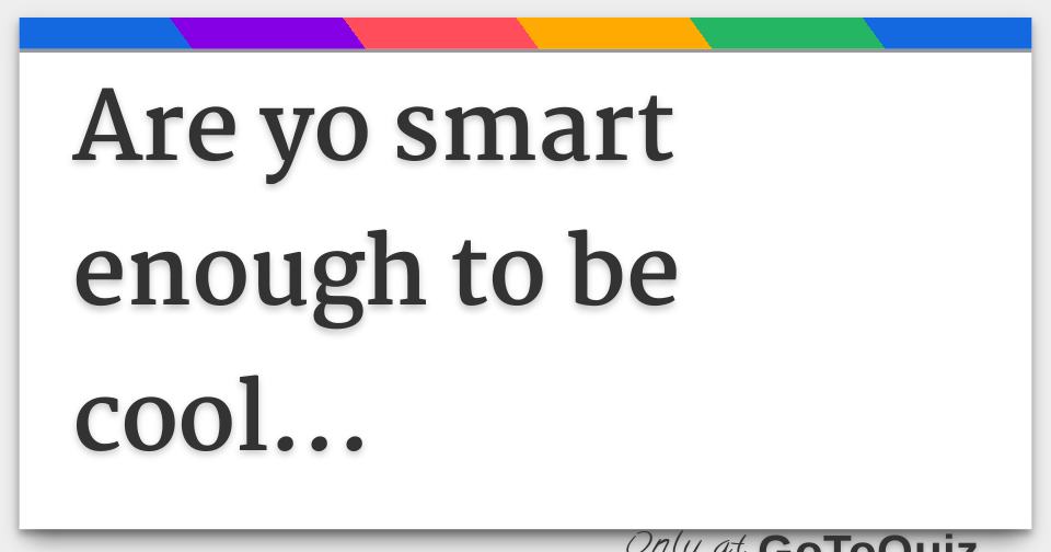 Are yo smart enough to be cool...