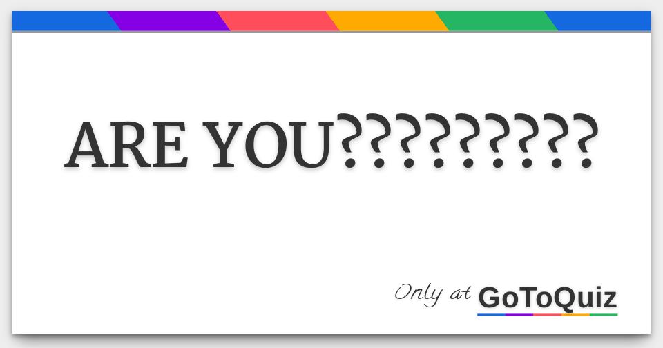 ARE YOU?????????