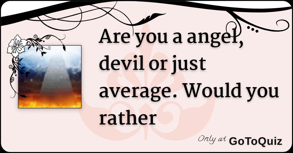 Are you a angel, devil or just average. Would you rather