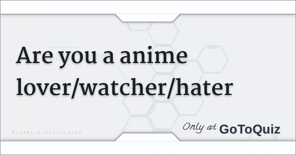 Are you a anime lover/watcher/hater
