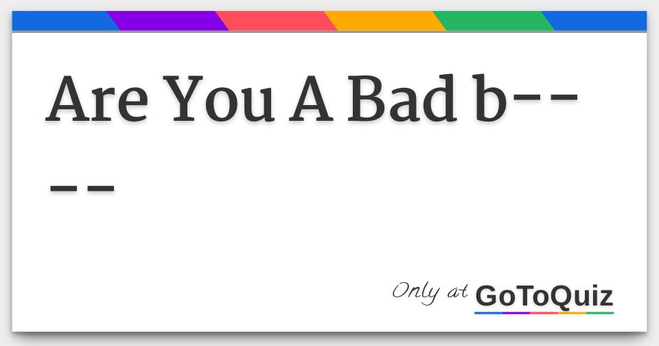 Are You A Bad b----