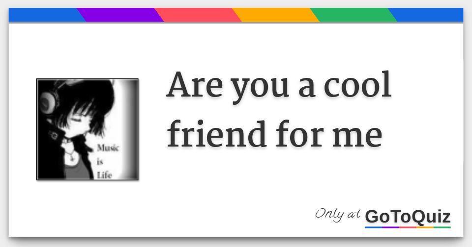 are you a cool friend for me