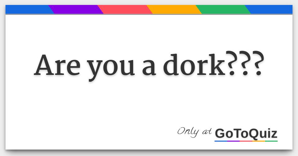 Are you a dork???