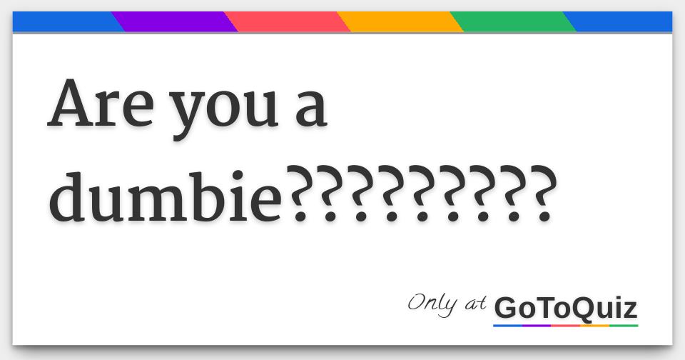 Are you a dumbie?????????