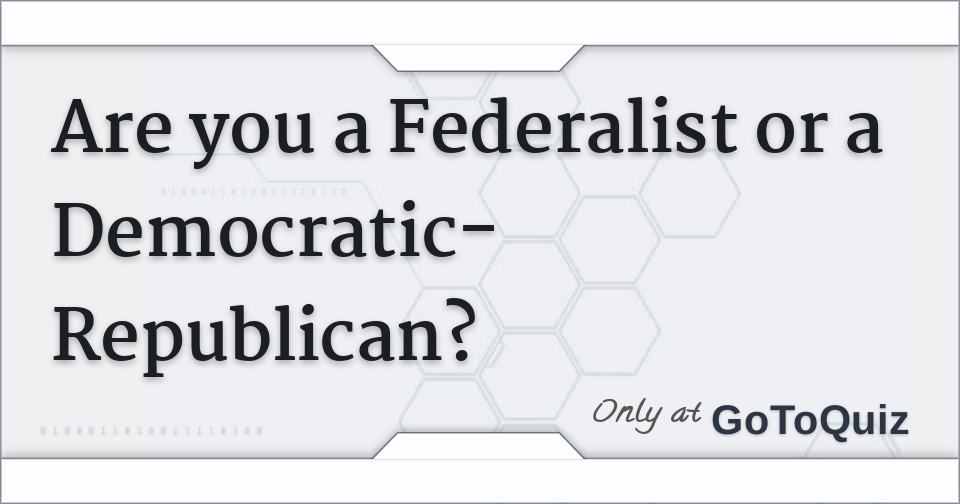 Are you a Federalist or a Democratic-Republican?