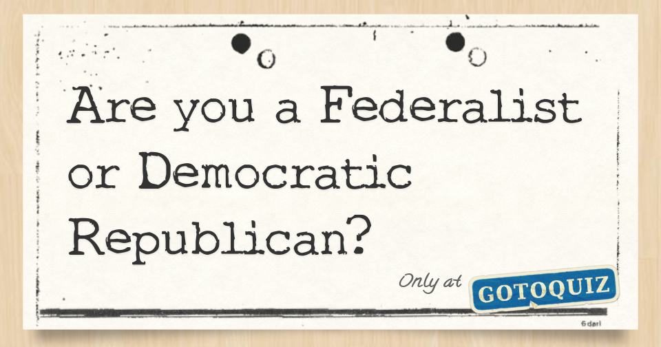 Are you a Federalist or Democratic Republican?